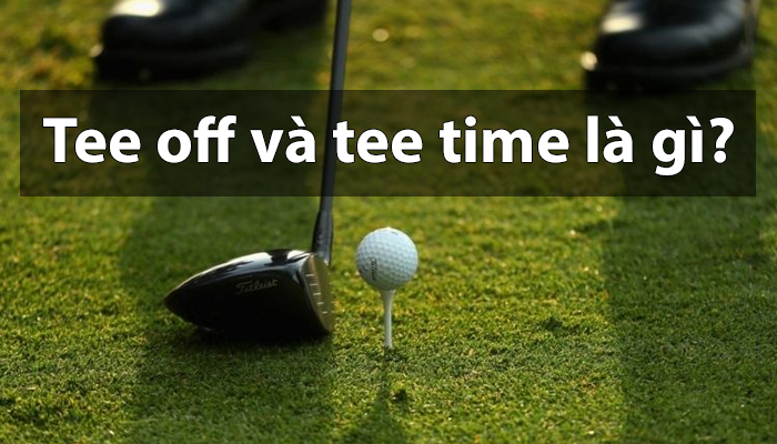 Tee off - Tee time là gì? Ý nghĩa và mỗi liên hệ trong golf